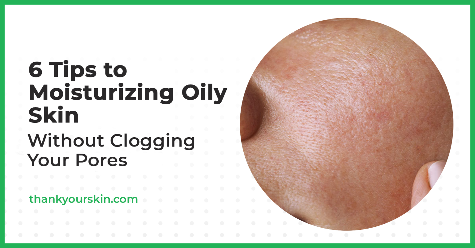 6 Tips to Moisturizing Oily Skin Without Clogging Your Pores