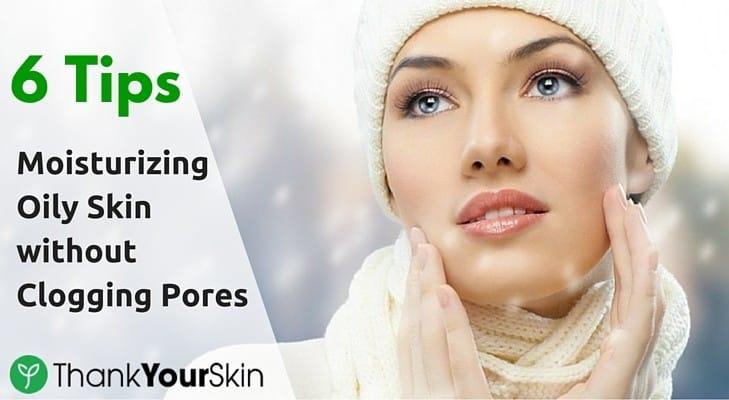 6 Tips to Moisturizing Oily Skin Without Clogging Your Pores