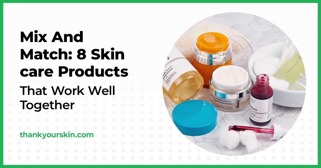 Mix And Match: 8 Skincare Products That Work Well Together